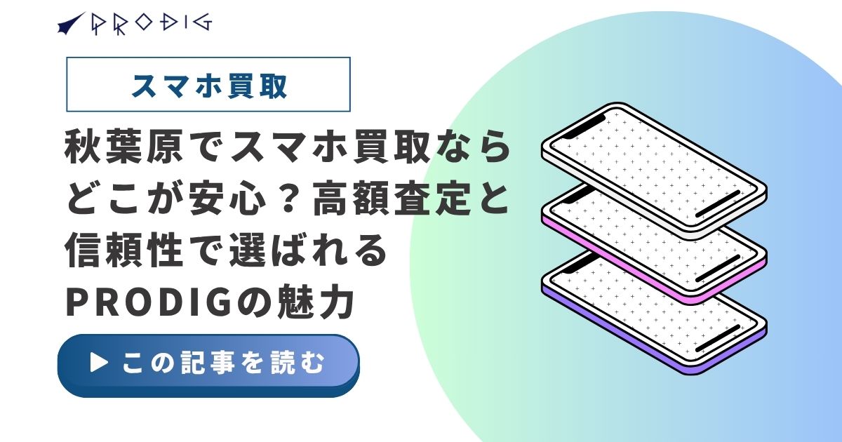 秋葉原でスマホ買取ならどこが安心？高額査定と信頼性で選ばれるPRODIGの魅力【PRODIGコラム】